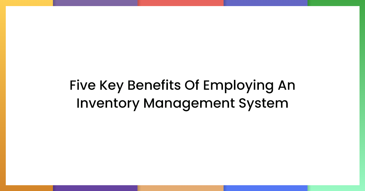 Five Key Benefits Of Employing An Inventory Management System ...